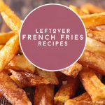 25 Best Leftover French Fries recipes: plus useful storage tips